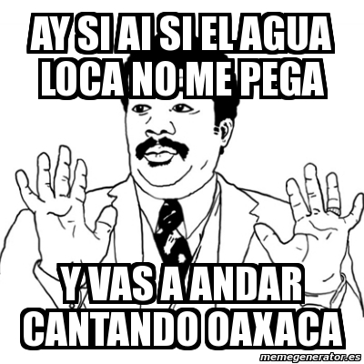 Meme Ay Si - ay si ai si el agua loca no me pega y vas a andar cantando ...