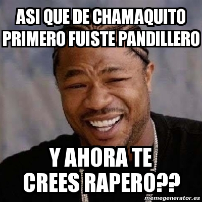 Meme Yo Dawg - Asi que de chamaquito primero fuiste pandillero y ahora ...