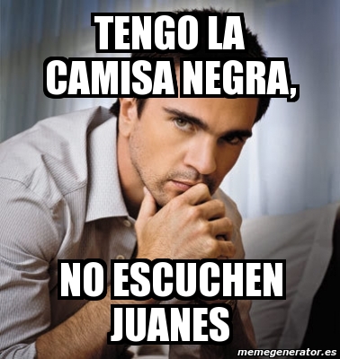 Meme Personalizado - tengo la camisa negra, NO ESCUCHEN juanes - 989932