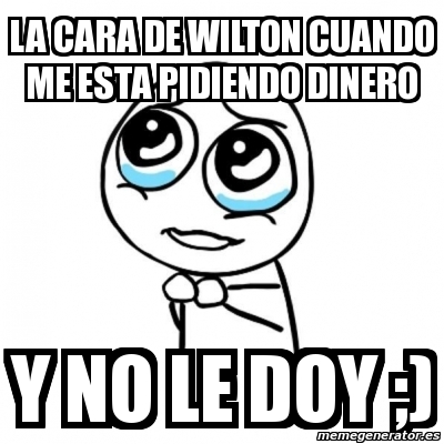 Meme Por favor - LA CARA DE WILTON CUANDO ME ESTA PIDIENDO DINERO Y NO ...