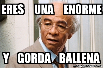 Meme Personalizado - eres una enorme y gorda ballena - 993069
