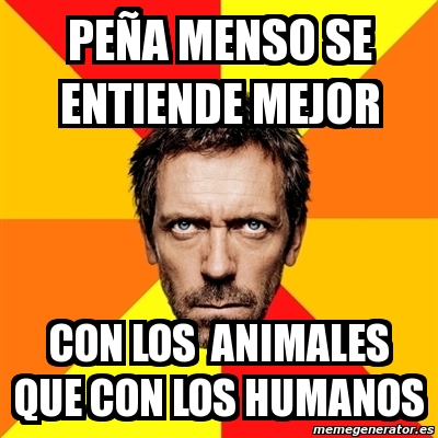 Meme House - peÃ±a menso se entiende mejor con los animales que con los ...