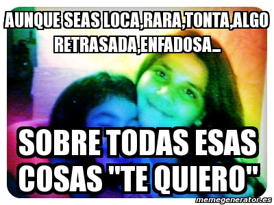 Meme Personalizado - aunque seas loca,rara,tonta,algo retrasada ...
