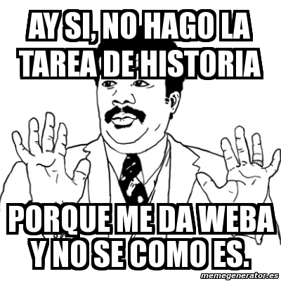 Meme Ay Si - Ay Si, no hago la tarea de historia porque me da weba y no ...
