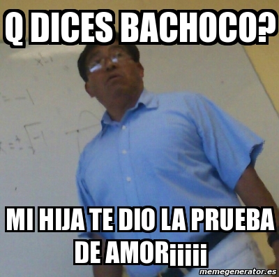 Meme Personalizado - Q dices bachoco? Mi hija te dio la prueba de amor ...