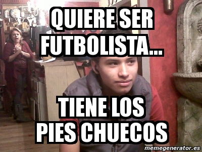Meme Personalizado - quiere ser futbolista... tiene los pies chuecos ...