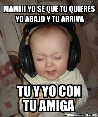 Meme Personalizado - Mamiii yo se que tu quieres Yo abajo y tu arriva ...