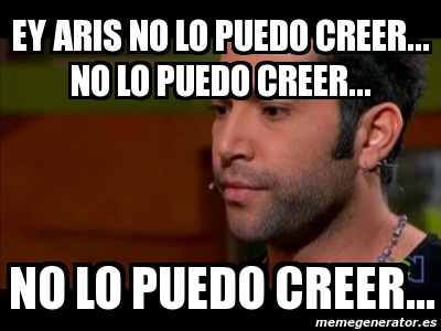 Meme Personalizado - ey aris no lo puedo creer... no lo puedo creer ...