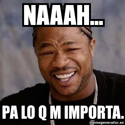Meme Yo Dawg - NAAAH... PA LO Q M IMPORTA. - 1016273