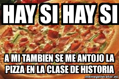 Meme Personalizado - hay si hay si a mi tambien se me antojo la pizza ...