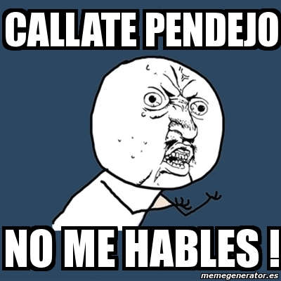 Meme Y U No - CALLATE PENDEJO NO ME HABLES ! - 1018848