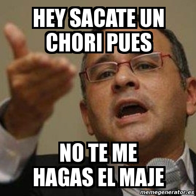Meme Personalizado - hey sacate un chori pues no te me hagas el maje ...