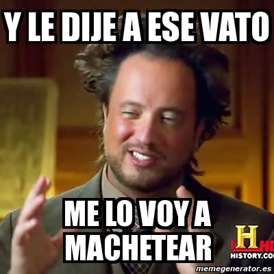 Meme Ancient Aliens - Y le dije A ese vato me lo voy a machetear - 1019917