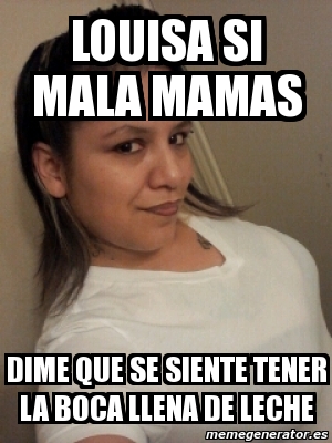 Meme Personalizado - Louisa si mala mamas Dime que se siente tener la ...