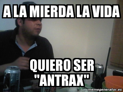 Meme Personalizado - a la mierda la vida quiero ser "antrax" - 1103965