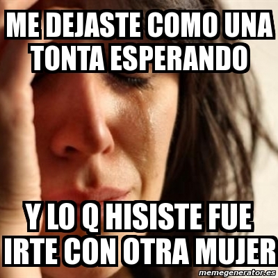 Meme Problems - me dejaste como una tonta esperando y lo q hisiste fue ...