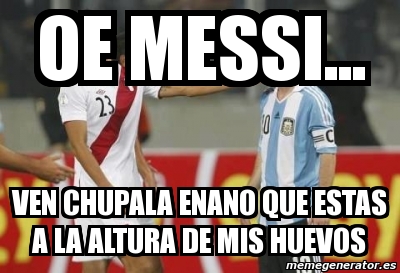 Meme Personalizado - OE MESSI... VEN CHUPALA ENANO QUE ESTAS A LA ...