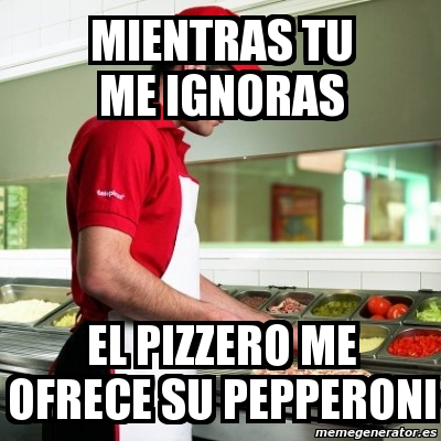 Meme Personalizado - mientras tu me ignoras el pizzero me ofrece su ...
