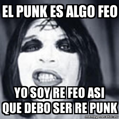 Meme Personalizado - EL PUNK ES ALGO FEO YO SOY RE FEO ASI QUE DEBO SER ...