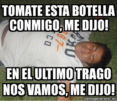 Meme Personalizado - Tomate esta botella conmigo, me dijo! en el ultimo ...