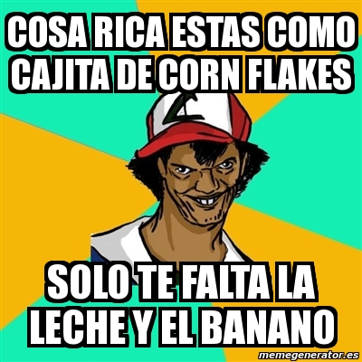 Meme Ash Pedreiro - cosa rica estas como cajita de corn flakes solo te ...