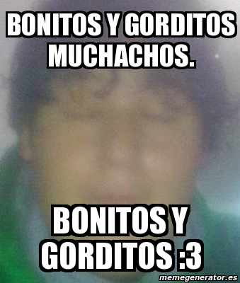 Meme Personalizado Bonitos Y Gorditos Muchachos Bonitos Y Gorditos
