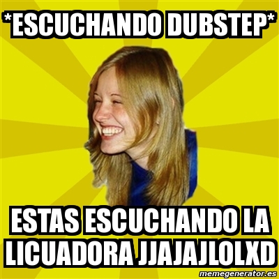 Meme Trologirl - *escuchando dubstep* ESTAS ESCUCHANDO LA LICUADORA ...