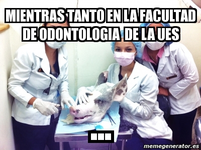 Meme Personalizado - mientras tanto en la facultad de odontologia de la ...