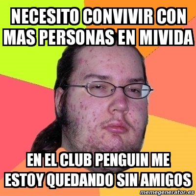 Meme Friki - necesito convivir con mas personas en mivida en el club ...