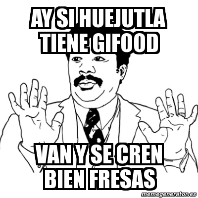 Meme Ay Si - AY SI HUEJUTLA TIENE gIFOOD VAN Y SE CREN BIEN FRESAS ...