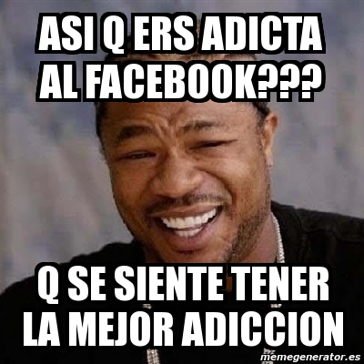 Meme Yo Dawg - asi q ers adicta al facebook??? q se siente tener la ...