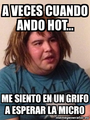 Meme Personalizado - A veces cuando ando hot... me siento en un grifo a ...