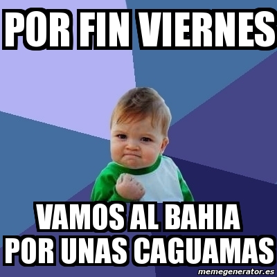 Meme Bebe Exitoso - por fin viernes vamos al bahia por unas caguamas ...