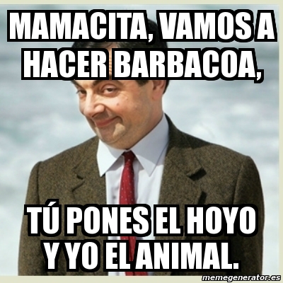 Meme Mr Bean - Mamacita, vamos a hacer barbacoa, tÃº pones el hoyo y yo ...
