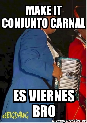 Meme Personalizado - make it conjunto carnal es viernes bro - 1130722