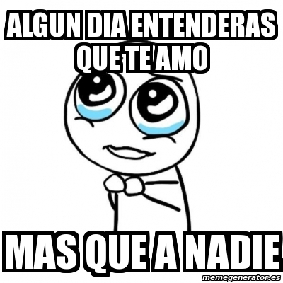 Meme Por favor - algun dia entenderas que te amo mas que a nadie - 1141244