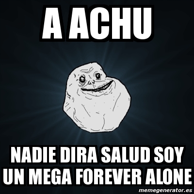 Meme Forever Alone - a achu nadie dira salud soy un mega forever alone ...