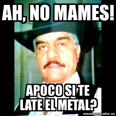 Meme Personalizado - ah, no mames! apoco si te late el metal? - 1150606