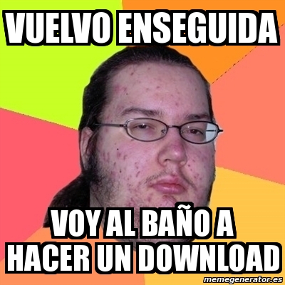 Meme Friki - VUELVO ENSEGUIDA VOY AL BAÃ‘O A HACER UN DOWNLOAD - 1152939