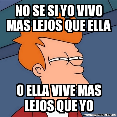 Meme Futurama Fry - No se si yo vivo mas lejos que ella o ella vive mas ...