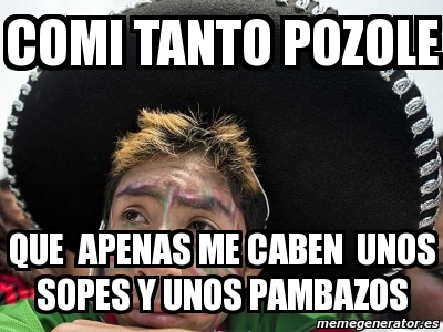 Meme Personalizado - comi tanto pozole que apenas me caben unos sopes y ...