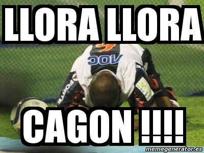 Meme Personalizado - llora llora cagon !!!! - 1162126