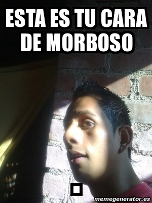 Meme Personalizado - esta es tu cara de morboso . - 1162205