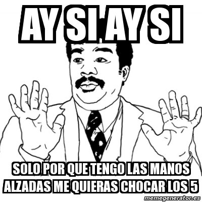 Meme Ay Si - ay si ay si solo por que tengo las manos alzadas me ...