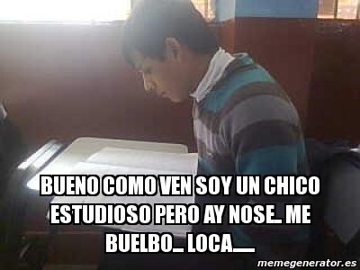 Meme Personalizado - bueno como ven soy un chico estudioso pero ay nose ...