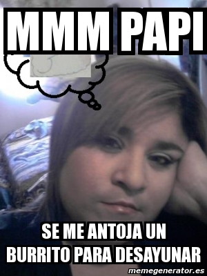 Meme Personalizado - Mmm papi se me antoja un burrito para desayunar ...