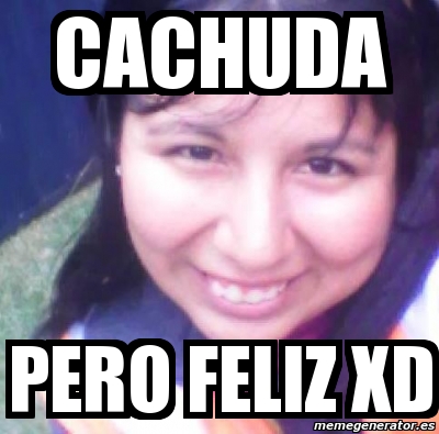Meme Personalizado - CACHUDA PERO FELIZ xd - 1171135