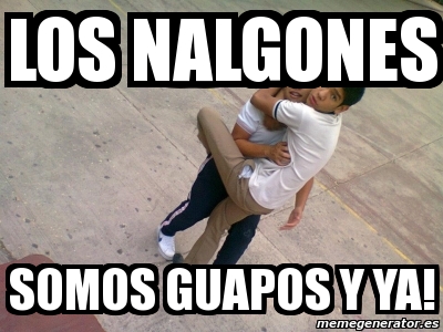 Meme Personalizado - los nalgones SOMOS GUAPOS Y YA! - 1173346