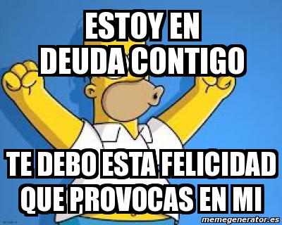 Meme Personalizado - estoy en deuda contigo te debo esta felicidad que ...