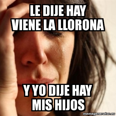 Meme Problems - le dije hay viene la llorona y yo dije hay mis hijos ...